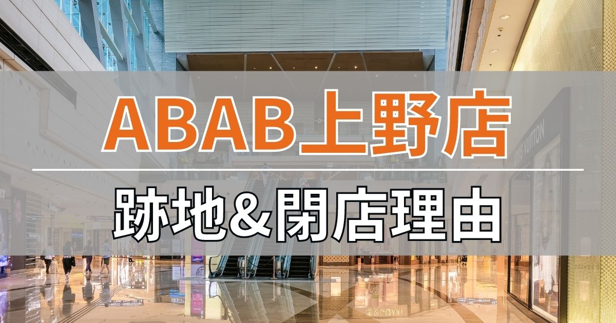 ABAB上野店が閉店後の跡地に何ができる？閉店理由も紹介！